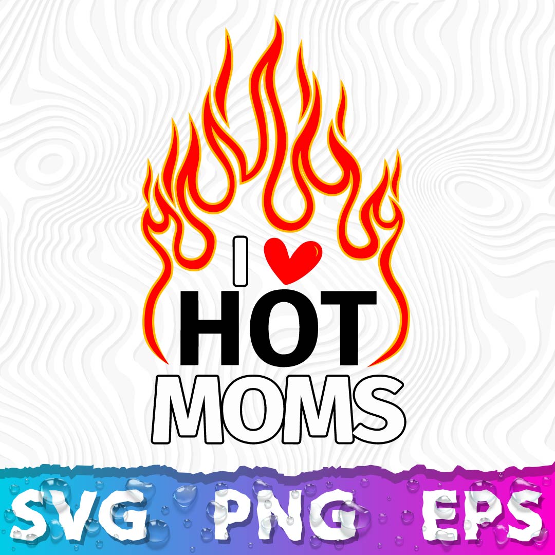 I Love Hot Moms SVG, Sexy Hot Mom, I Love Hot Moms Shirt, I Love Hot M
