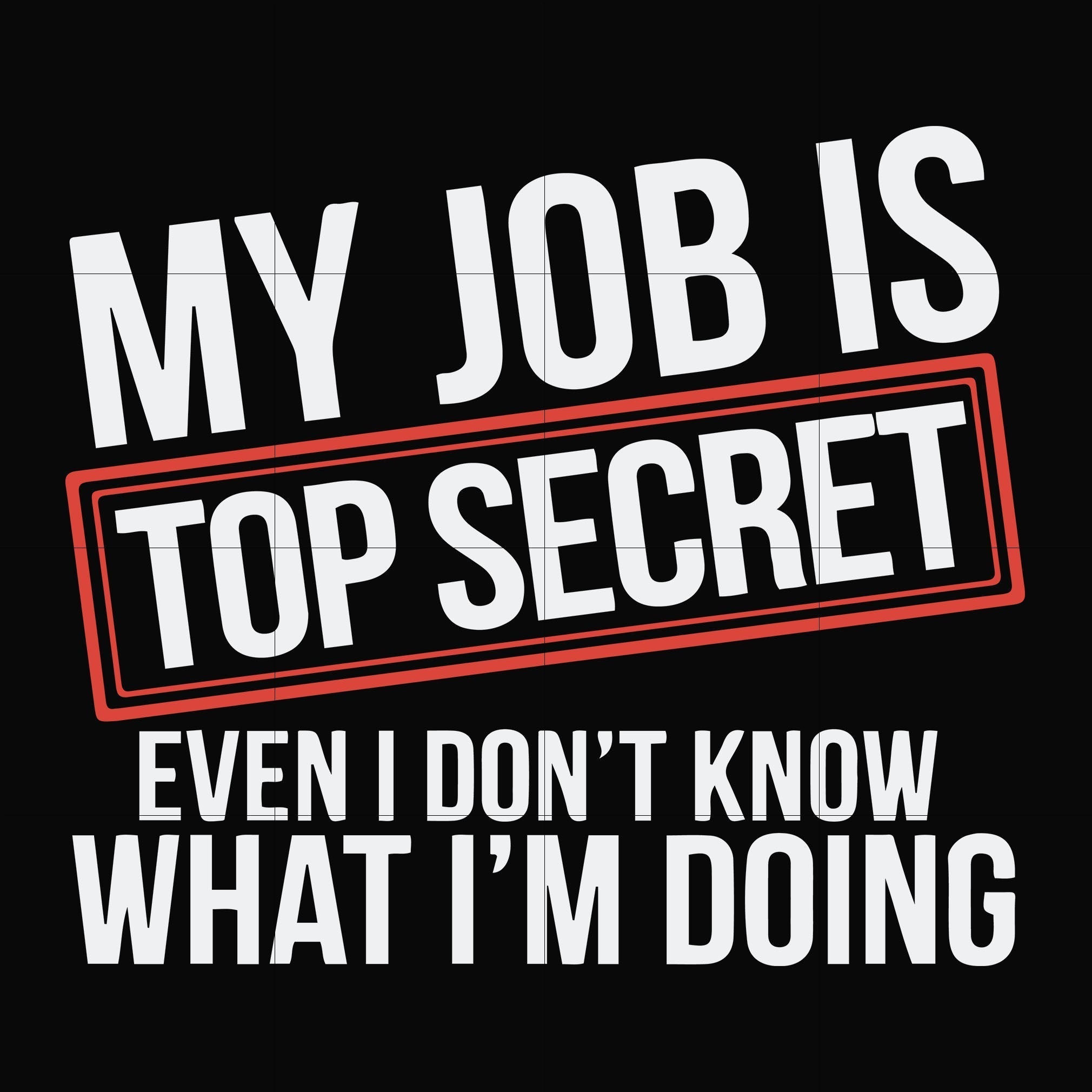 My job is top secret even I don't know what I'm doing svg, png, dxf, e